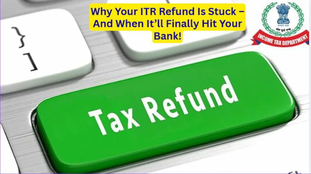 Why Your ITR Refund Is Stuck – And When It’ll Finally Hit Your Bank ...